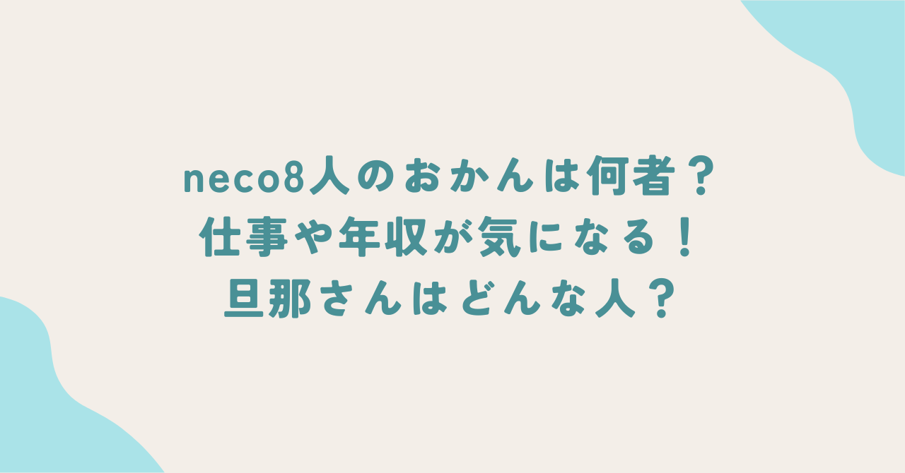neco8人のおかんは何者？仕事や年収が気になる！旦那さんはどんな人？ | はるLog